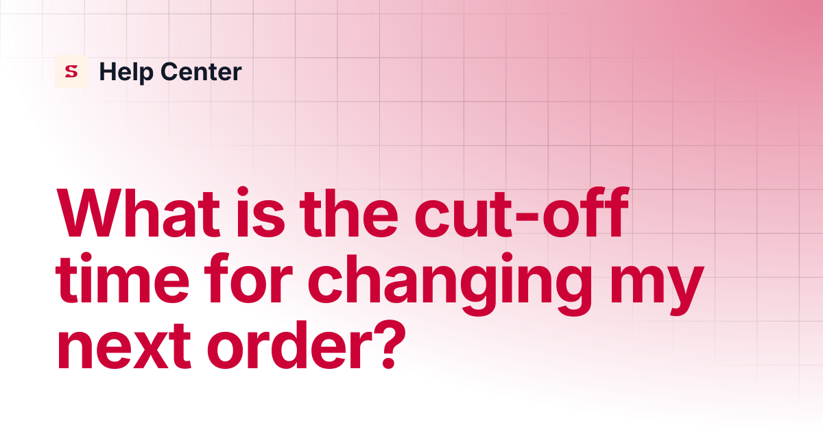 What is the cut-off time for changing my next order? | Help Center